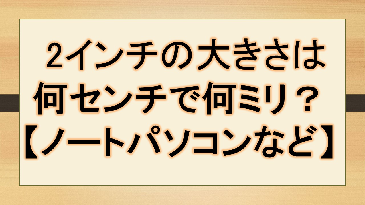 2インチの大きさは何センチか？1/2インチは？スマホ・モニター・靴など【長さや円の直径：cmやmm】｜おでかけラボ
